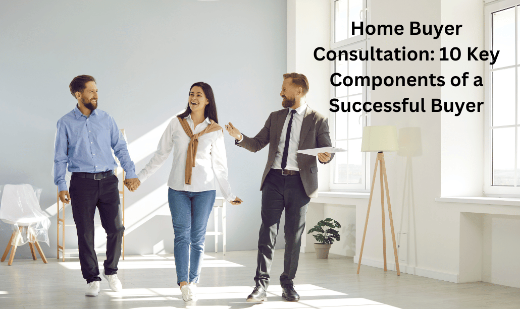 Home Buyer Consultation: 10 Key Components of a Successful Buyer